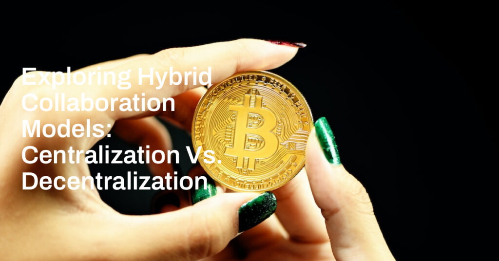 Exploring Hybrid Collaboration Models: Centralization Vs. Decentralization